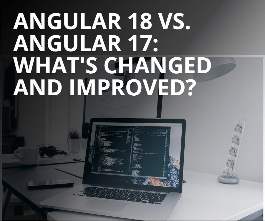 Angular 18 vs. Angular 17: What’s Changed and Improved?